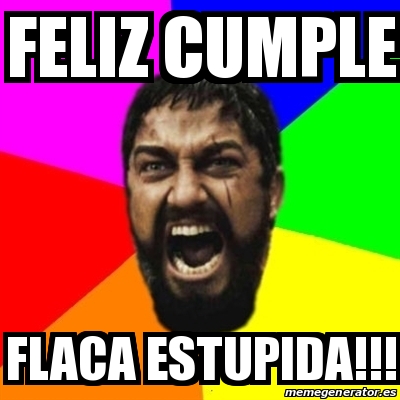 Meme Sparta - Feliz cumple flaca estupida!!! - 16629291