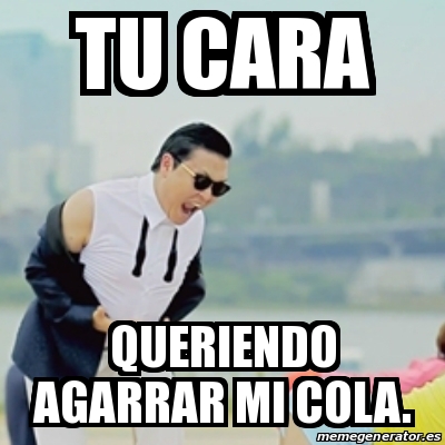 Meme Gangnam Style - Tu cara queriendo agarrar mi cola. - 16641547