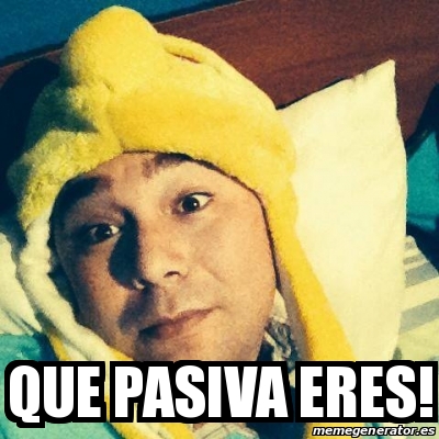 Meme Personalizado - que pasiva eres! - 16646286