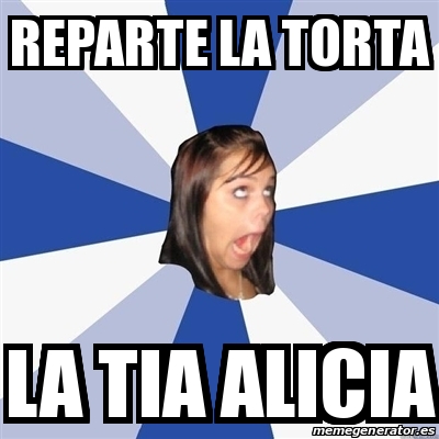Meme Annoying Facebook Girl - reparte la torta la tia Alicia - 16657762