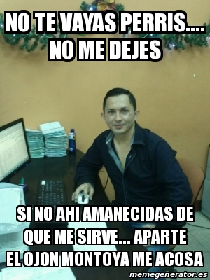 Meme Personalizado - no te vayas perris.... no me dejes si no ahi ...