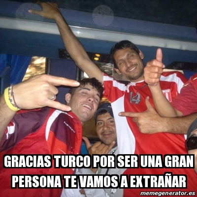 Meme Personalizado - gracias turco por ser una gran persona te vamos a ...