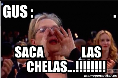 Meme Personalizado - gus : . saca las chelas...!!!!!!!! - 16666971