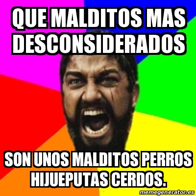 Meme Sparta - que malditos mas desconsiderados son unos malditos perros ...