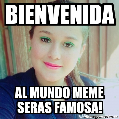 Meme Personalizado - Bienvenida al mundo meme SERAS FAMOSA! - 16680710