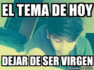 Meme Personalizado - el tema de hoy dejar de ser virgen - 16680712
