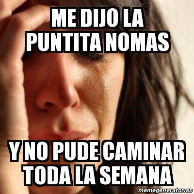 Meme Problems - me dijo la puntita nomas y no pude caminar toda la ...