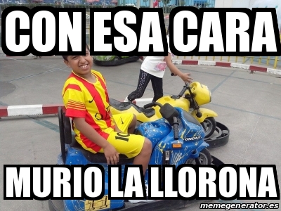 Meme Personalizado - con esa cara murio la llorona - 16690738