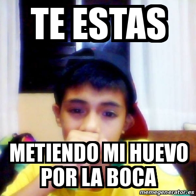 Meme Personalizado - te estas metiendo mi huevo por la boca - 16690835