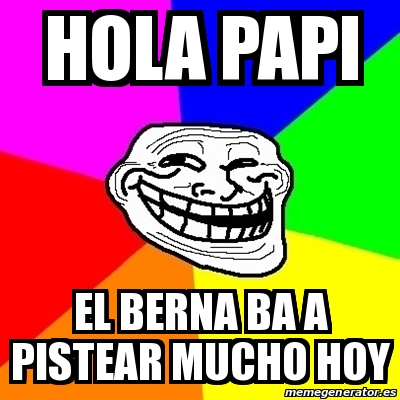 Meme Troll - hola papi el berna ba a pistear mucho hoy - 16692323
