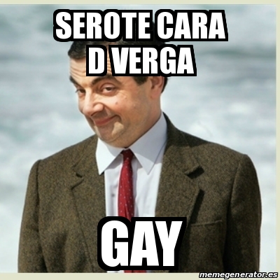 Meme Mr Bean - serote cara d verga gay - 16693713