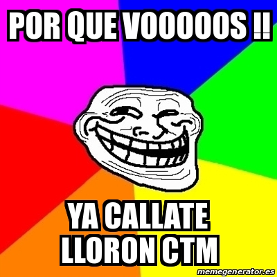 Meme Troll - por que vooooos !! ya callate lloron ctm - 16696633