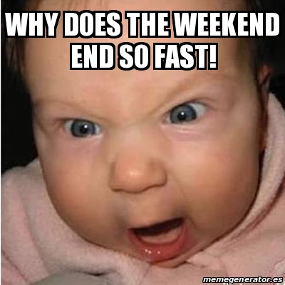 Meme Bebe furioso - Why does the weekend end so fast! - 16702376
