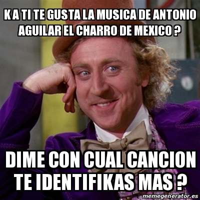 Meme Willy Wonka - K A TI TE GUSTA LA MUSICA DE ANTONIO AGUILAR EL ...