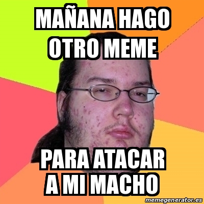 Meme Friki - maÃ±ana hago otro meme para atacar a mi macho - 16712706