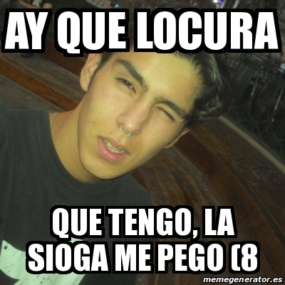 Meme Personalizado - AY QUE LOCURA QUE TENGO, LA SIOGA ME PEGO (8 ...
