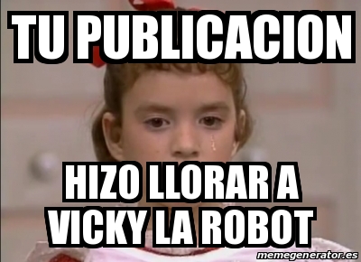Meme Personalizado - tu publicacion hizo llorar a vicky la robot - 16728940