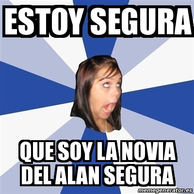 Meme Annoying Facebook Girl - estoy segura que soy la novia del alan ...