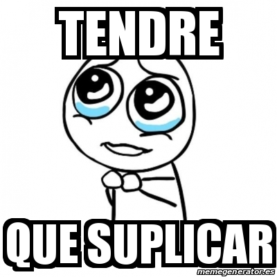 Meme Por favor - tendre que suplicar - 16739485