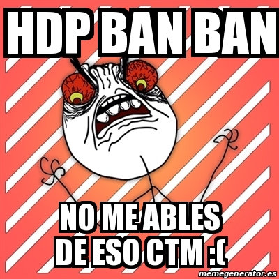 Meme I Hate - hdp ban ban no me ables de eso ctm :( - 16746393