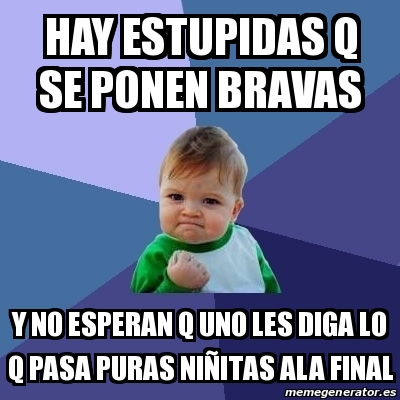Meme Bebe Exitoso - hay estupidas q se ponen bravas y no esperan q uno ...