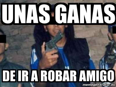 Meme Personalizado - unas ganas de ir a robar amigo - 16749596