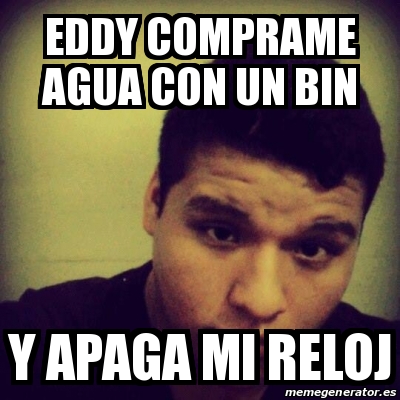 Meme Personalizado - Eddy comprame agua con un bin y apaga mi reloj ...
