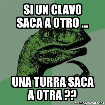 Meme Filosoraptor - si un clavo saca a otro ... UNA TURRA SACA A OTRA ...