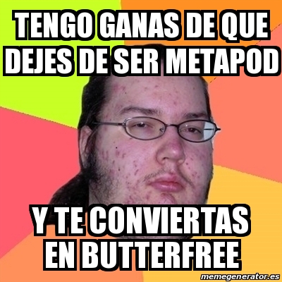 Meme Friki - tengo ganas de que dejes de ser metapod y te conviertas en ...