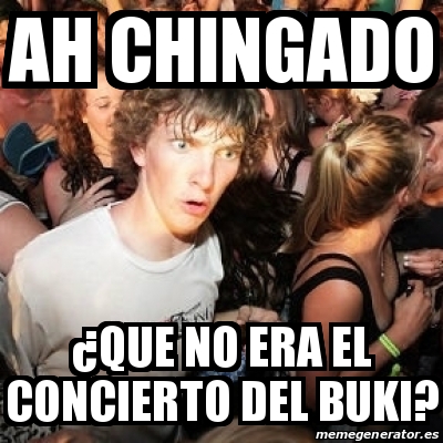 Meme Sudden Realization Ralph - ah chingado Â¿que no era el concierto ...
