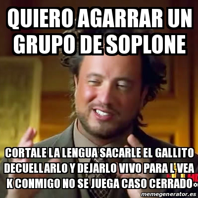 Meme Ancient Aliens - quiero agarrar un grupo de soplone cortale la ...