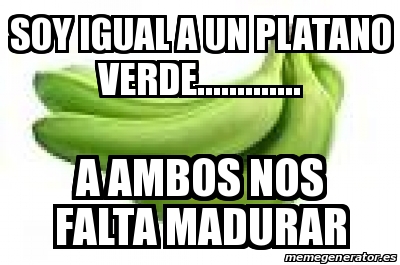 Meme Personalizado - soy igual a un platano verde............. a ambos ...