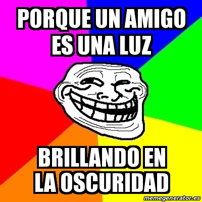 Meme Troll - Porque un amigo es una luz Brillando en la oscuridad ...