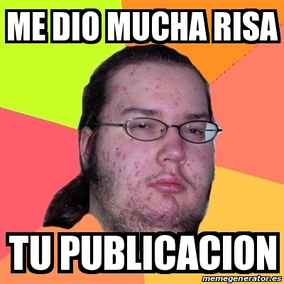 Meme Friki - me dio mucha risa tu publicacion - 16089305
