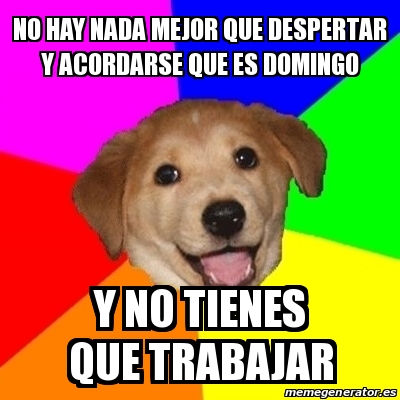 Meme Advice Dog - NO HAY NADA MEJOR QUE DESPERTAR Y ACORDARSE QUE ES ...