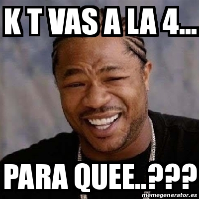 Meme Yo Dawg - k t vas a la 4... para quee..??? - 16817588