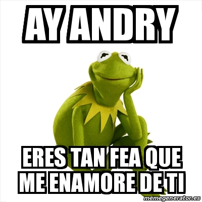 Meme Kermit the frog - ay andry eres tan fea que me enamore de ti ...