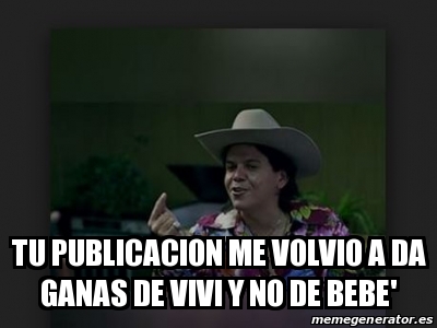 Meme Personalizado - Tu publicacion me volvio a da ganas de vivi y no ...