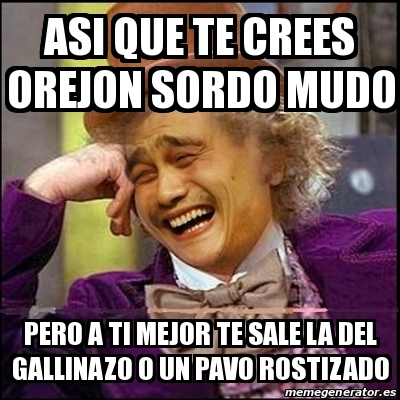 Meme Yao Wonka - ASI QUE TE CREES OREJON SORDO MUDO PERO A TI MEJOR TE ...