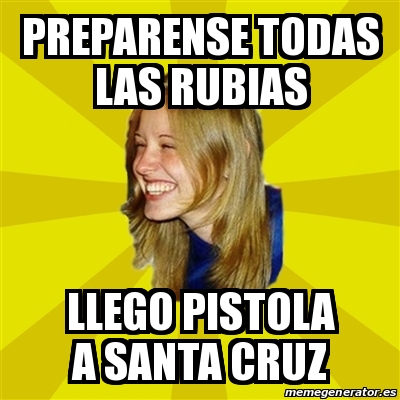 Meme Trologirl - PREPARENSE TODAS LAS RUBIAS LLEGO PISTOLA A SANTA CRUZ ...
