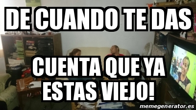 Meme Personalizado - De cuando te das Cuenta que ya estas viejo! - 16847271