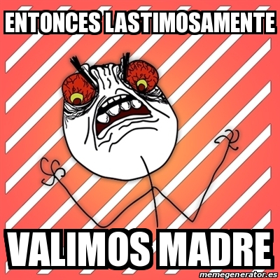 Meme I Hate - ENTONCES LASTIMOSAMENTE VALIMOS MADRE - 16852280