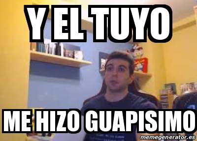 Meme Personalizado - y el tuyo me hizo guapisimo - 16852511