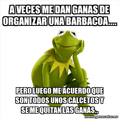 Meme Kermit the frog - a veces me dan ganas de organizar una barbacoa ...