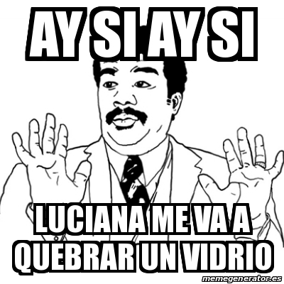 Meme Ay Si - ay si ay si luciana me va a quebrar un vidrio - 16871961