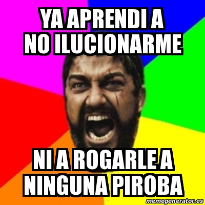 Meme Sparta - ya aprendi a no ilucionarme ni a rogarle a ninguna piroba ...