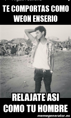 Meme Personalizado - Te comportas como weon enserio Relajate asi como ...
