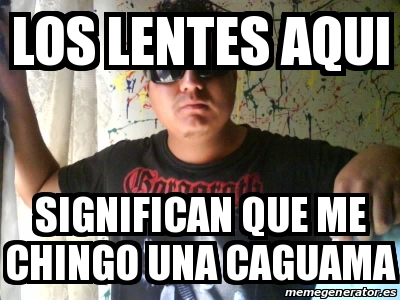 Meme Personalizado - LOS LENTES AQUI SIGNIFICAN QUE ME CHINGO UNA ...