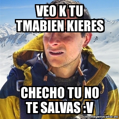 Meme Bear Grylls - VEO K TU TMABIEN KIERES CHECHO TU NO TE SALVAS :V ...