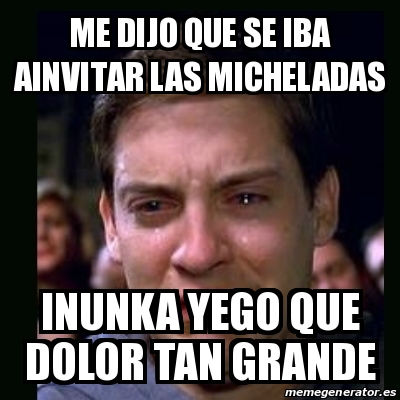 Meme crying peter parker - me dijo que se iba ainvitar las micheladas ...